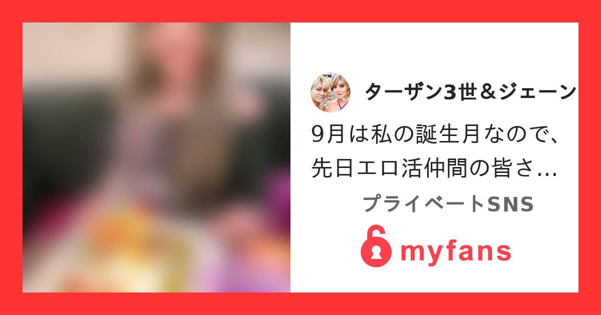 [myfans] 9月は私の誕生月なので、先日エロ活... | ターザン3世＆ジェーンさんのプライベートSNS | myfans[マイファンズ]