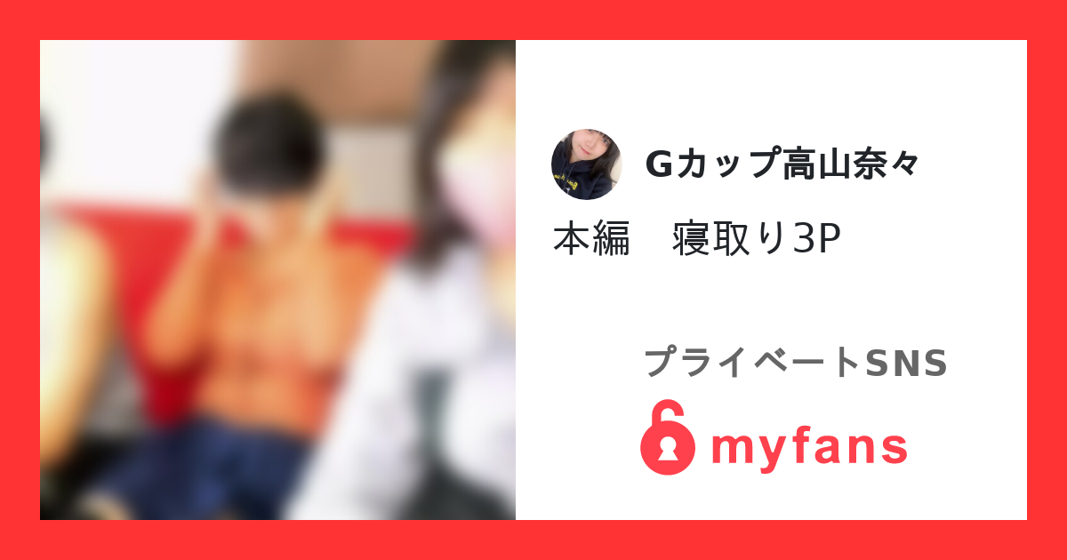 [myfans] 【3P中出し3発】【極エロ寝取り】... | Gカップ高山奈々さんのプライベートSNS | myfans[マイファンズ]